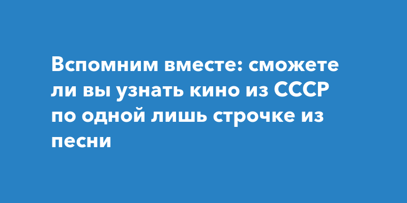 Вспомним вместе: сможете ли вы узнать кино из СССР по одной лишь строчке из песни