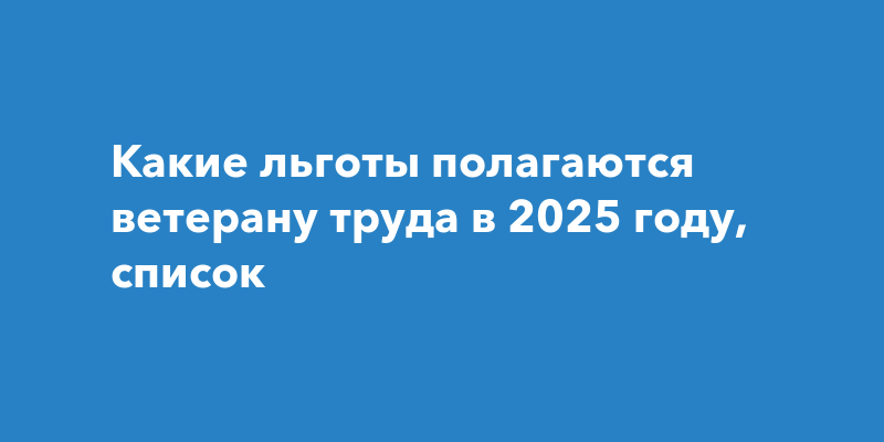Какие льготы полагаются ветерану труда в 2025 году, список