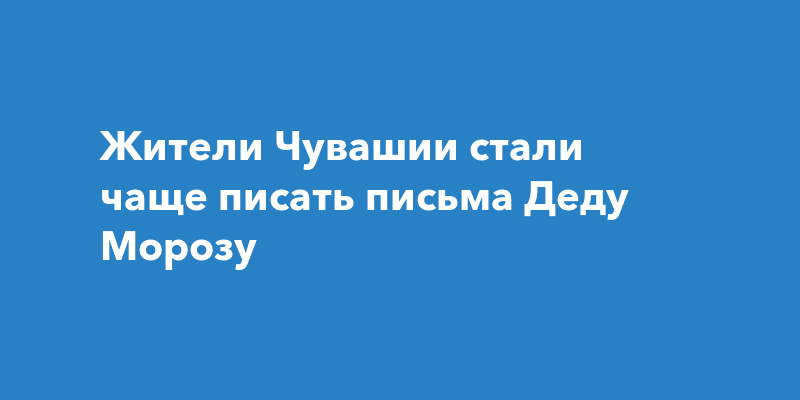 Жители Чувашии стали чаще писать письма Деду Морозу
