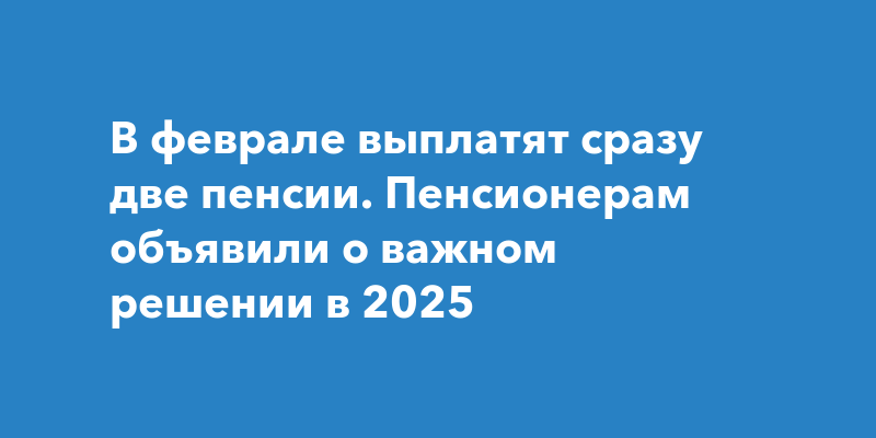 В феврале выплатят сразу две пенсии. Пенсионерам объявили о важном решении в 2025