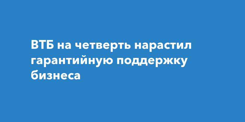 ВТБ на четверть нарастил гарантийную поддержку бизнеса