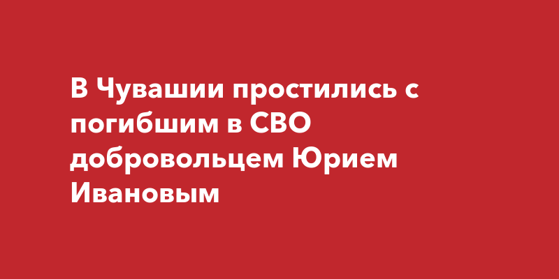 В Чувашии простились с погибшим в СВО добровольцем Юрием Ивановым