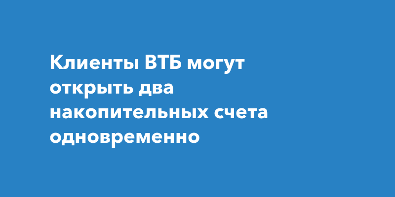 Клиенты ВТБ могут открыть два накопительных счета одновременно