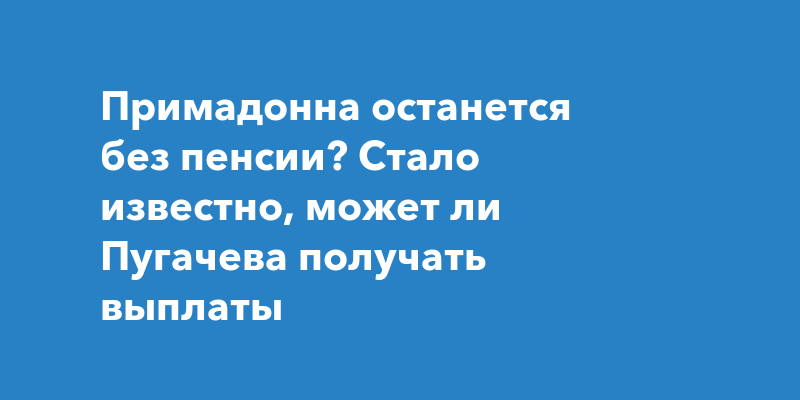 Примадонна останется без пенсии? Стало известно, может ли Пугачева получать выплаты