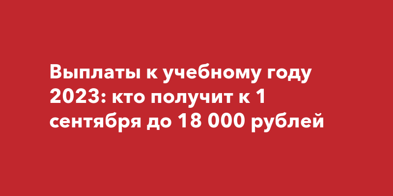 Выплаты к учебному году 2023: кто получит к 1 сентября до 18 000 рублей
