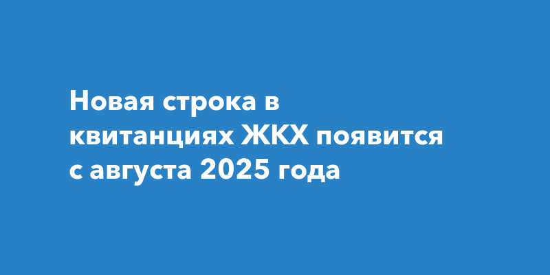 Новая строка в квитанциях ЖКХ появится с августа 2025 года