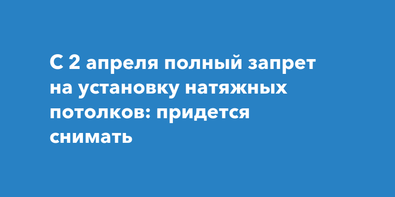С 2 апреля полный запрет на установку натяжных потолков: придется снимать