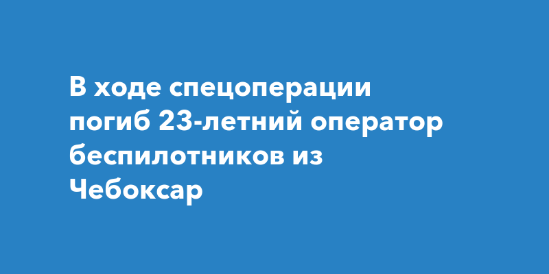 В ходе спецоперации погиб 23-летний оператор беспилотников из Чебоксар