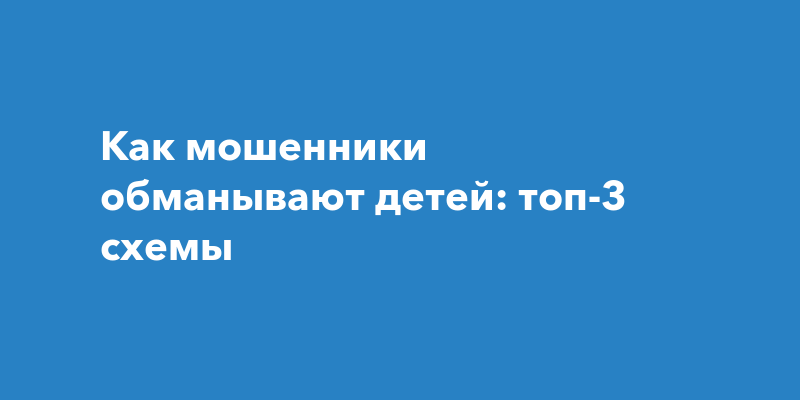 Как мошенники обманывают детей: топ-3 схемы